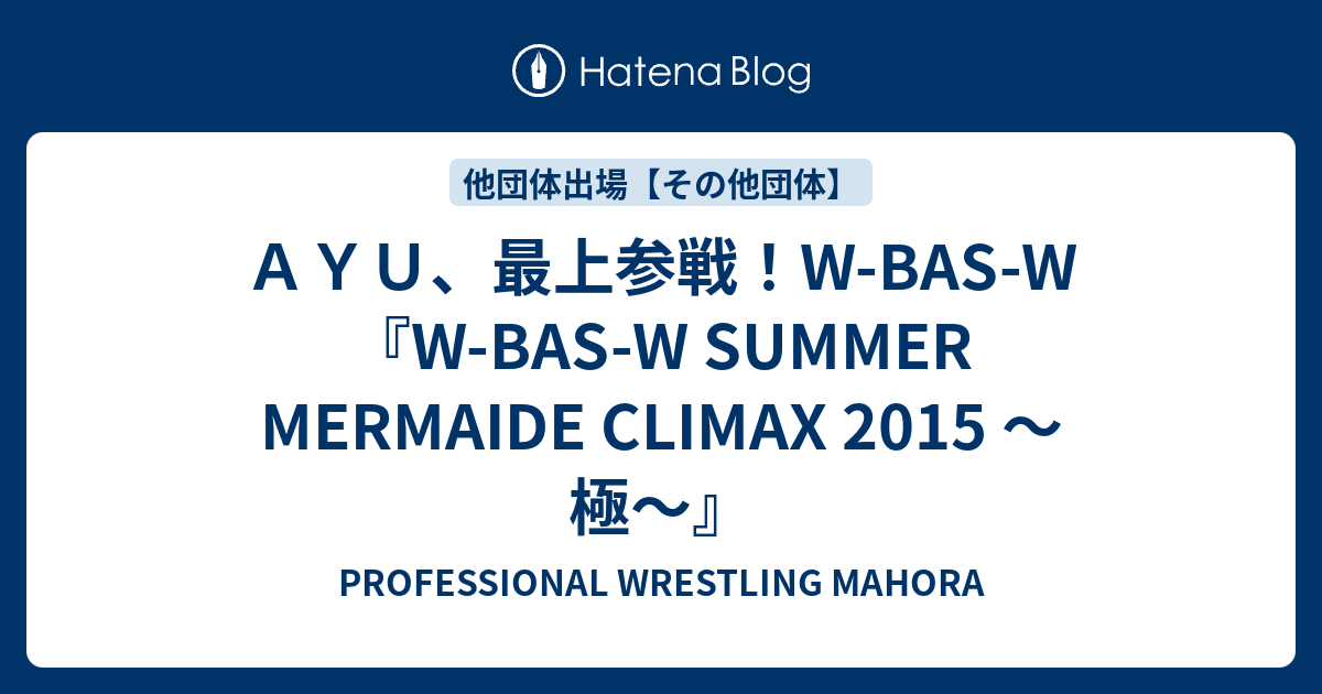 AYU、最上参戦！W-BAS-W『W-BAS-W SUMMER MERMAIDE CLIMAX 2015 〜極〜』 - PROFESSIONAL WRESTLING MAHORA