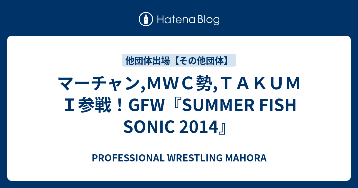 マーチャン,MWC勢,TAKUMI参戦！GFW『SUMMER FISH SONIC 2014』 - PROFESSIONAL ...