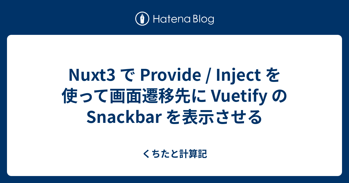 Nuxt3 で Provide Inject を使って画面遷移先に Vuetify の Snackbar を表示させる くちたと計算記 