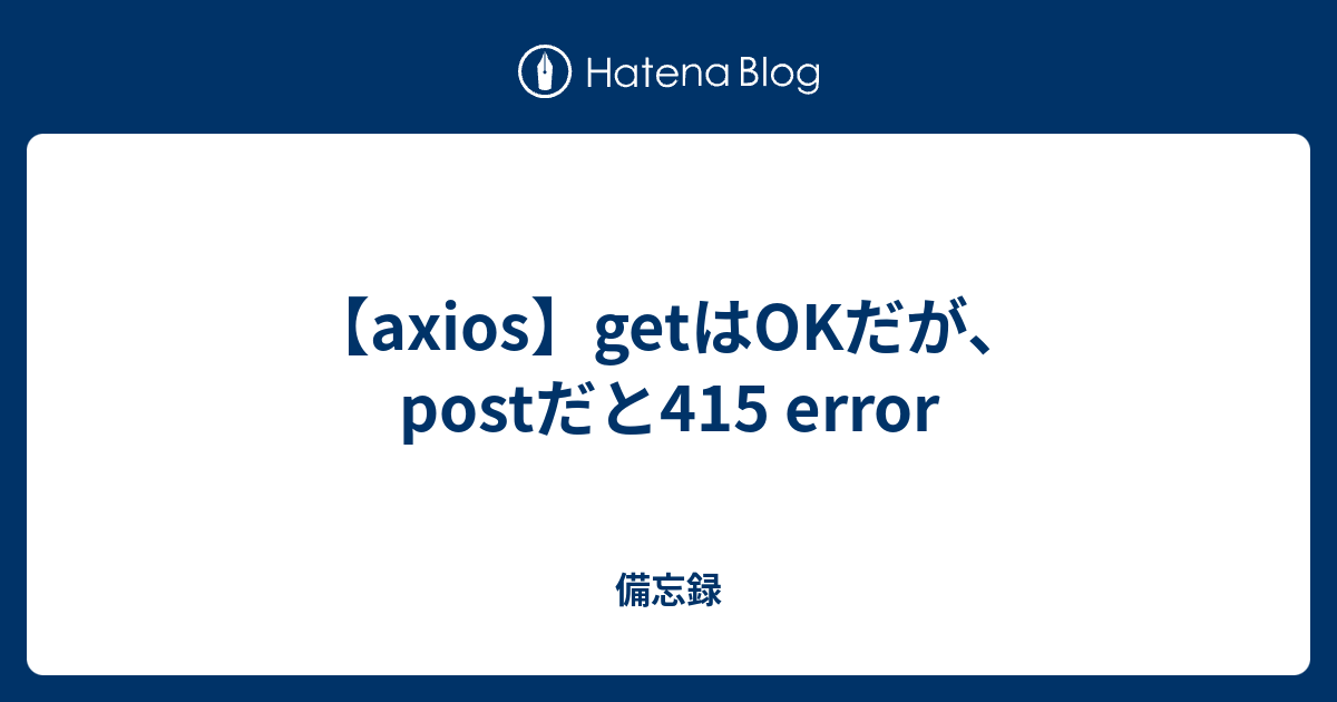 【axios】getはOKだが、postだと415 error - 備忘録