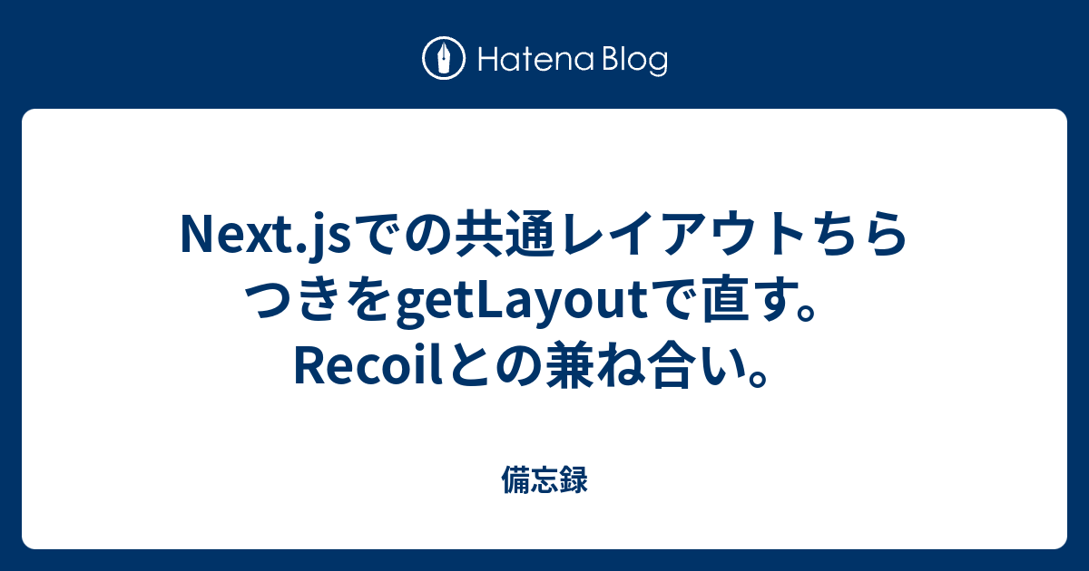 Next.jsでの共通レイアウトちらつきをgetLayoutで直す。Recoilとの兼ね合い。 - 備忘録