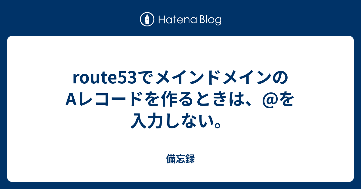 route53でメインドメインのAレコードを作るときは、@を入力しない。 - 備忘録