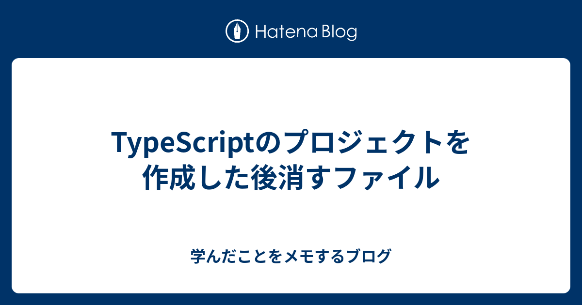TypeScriptのプロジェクトを作成した後消すファイル - 学んだことをメモするブログ