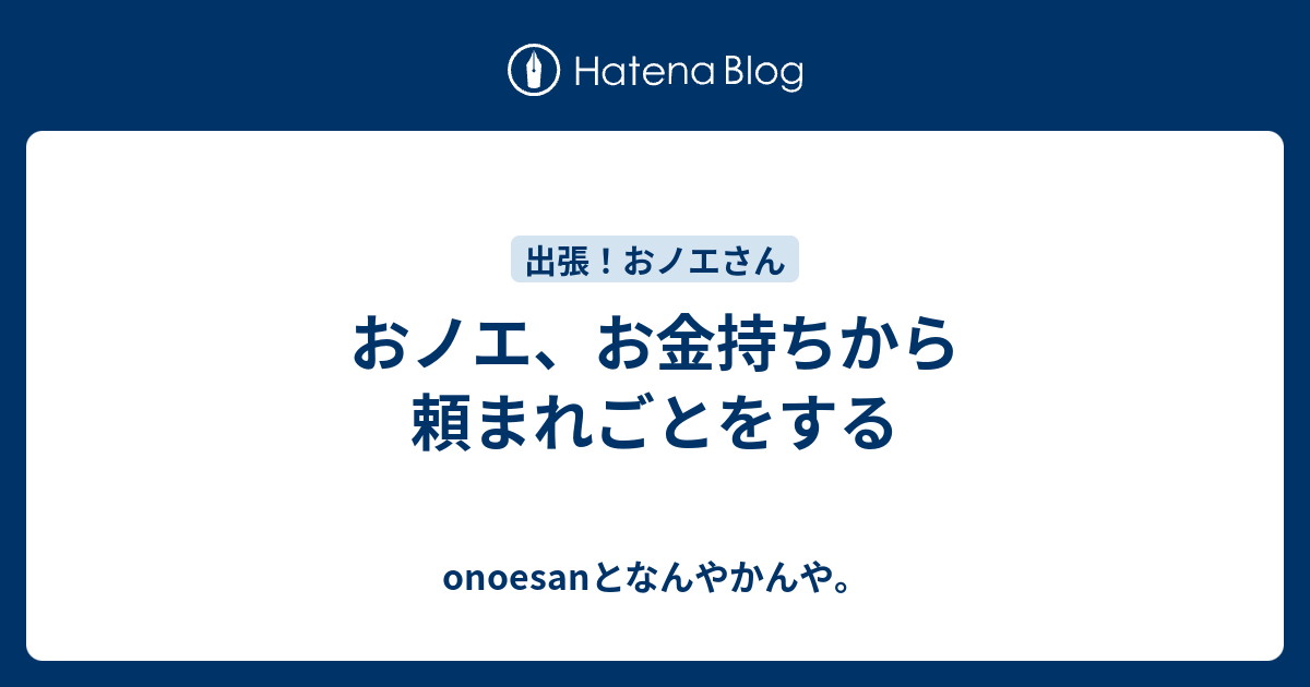 おノエ、お金持ちから頼まれごとをする - onoesanとなんやかんや。