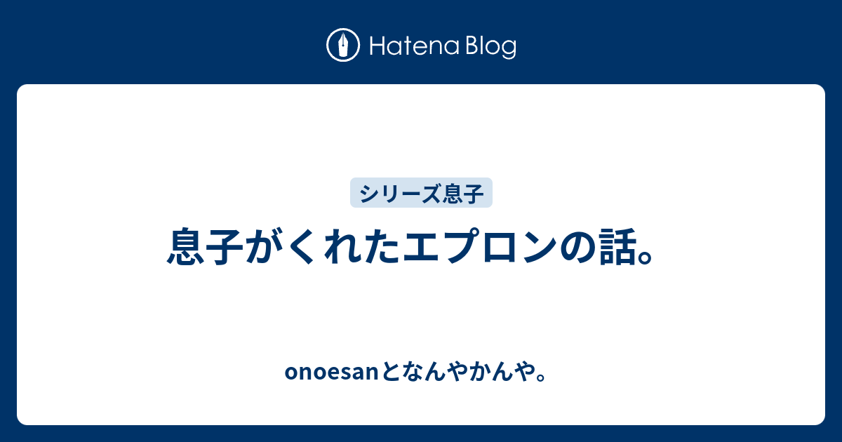 息子がくれたエプロンの話。 - onoesanとなんやかんや。