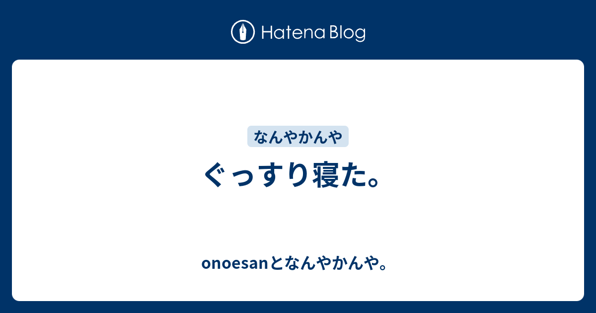 ぐっすり寝た。 - onoesanとなんやかんや。
