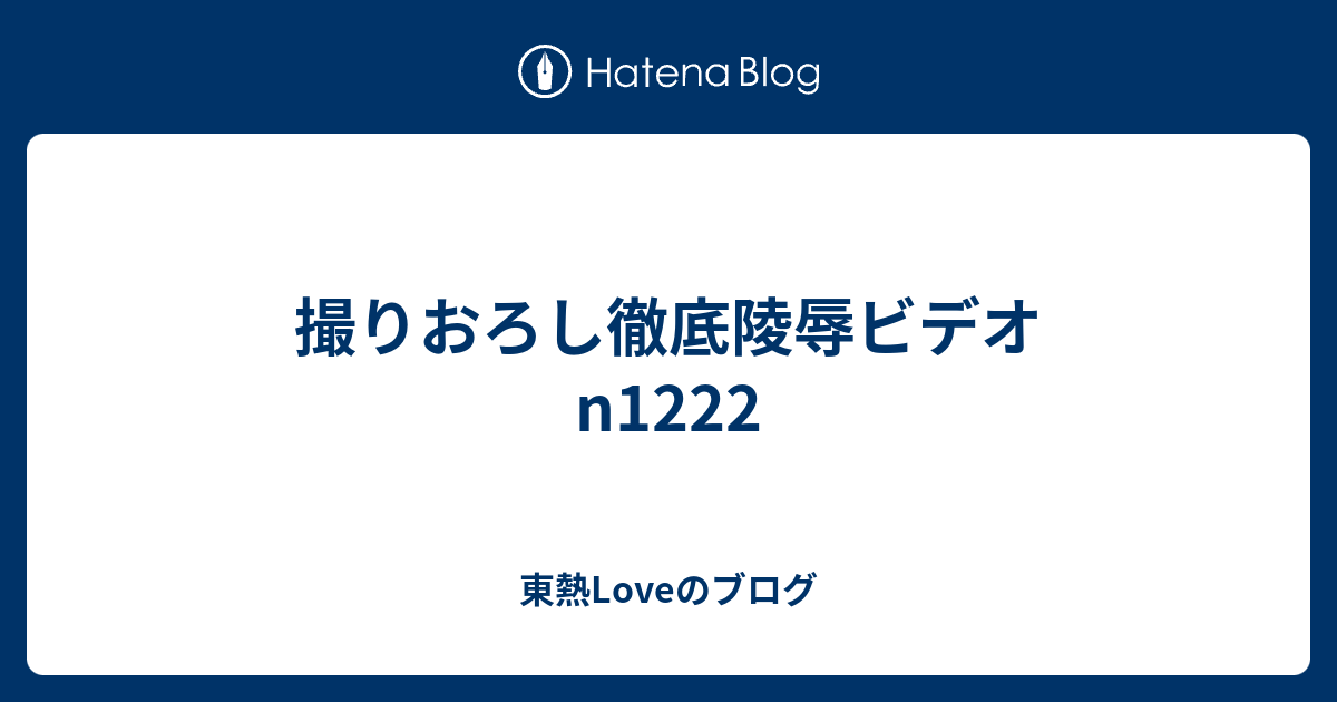 撮りおろし徹底陵辱ビデオ n1222 - 東熱Loveのブログ