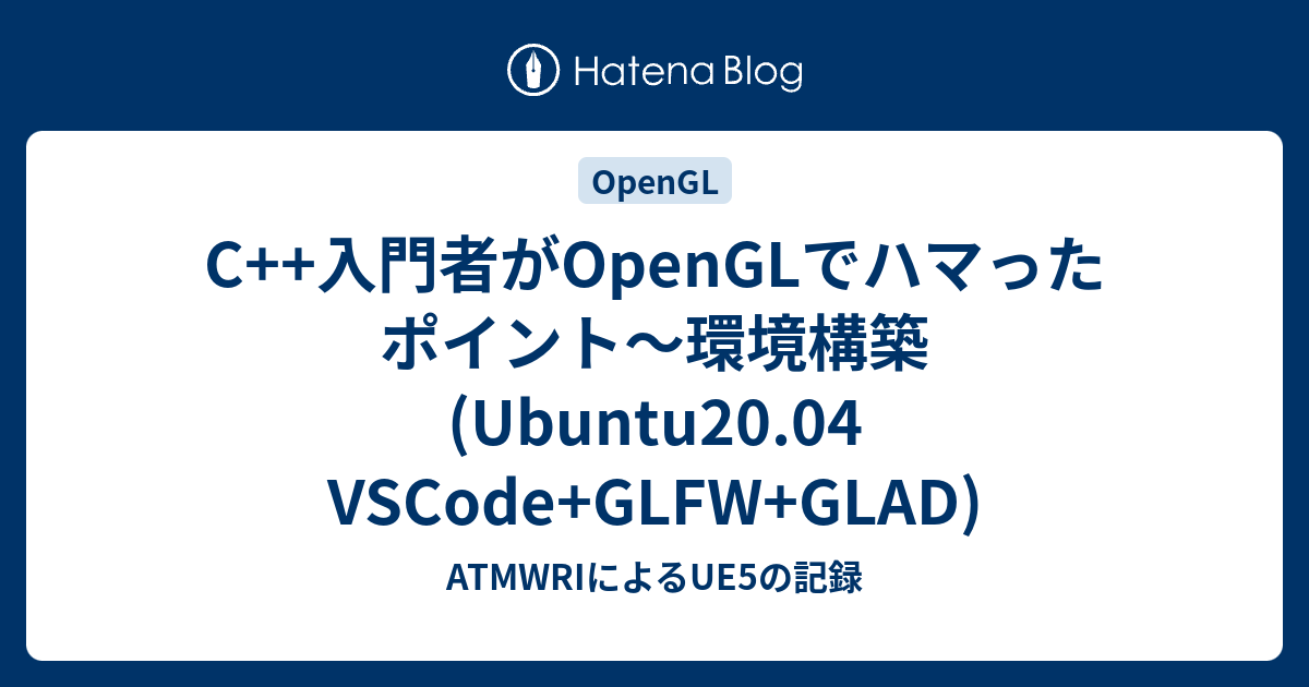 C++入門者がOpenGLでハマったポイント〜環境構築(Ubuntu20.04 VSCode+GLFW+GLAD) - ATMWRIによるUE5の記録