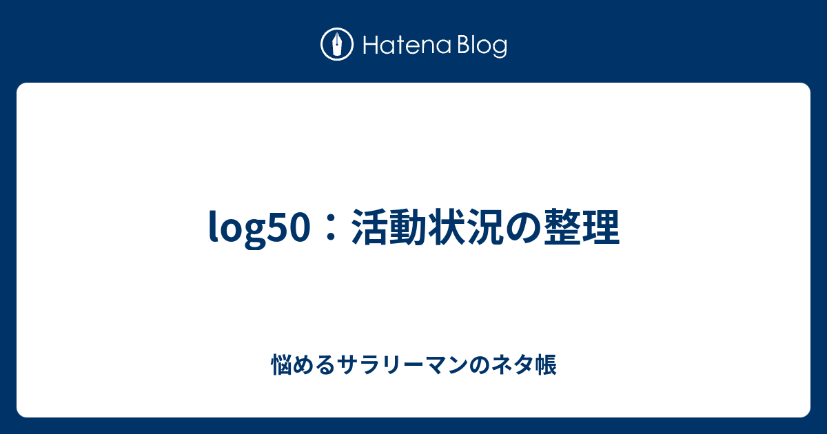 log50：活動状況の整理 - 悩めるサラリーマンのネタ帳