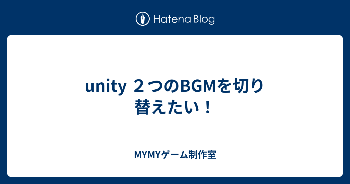 unity 2つのBGMを切り替えたい！ - MYMYゲーム制作室