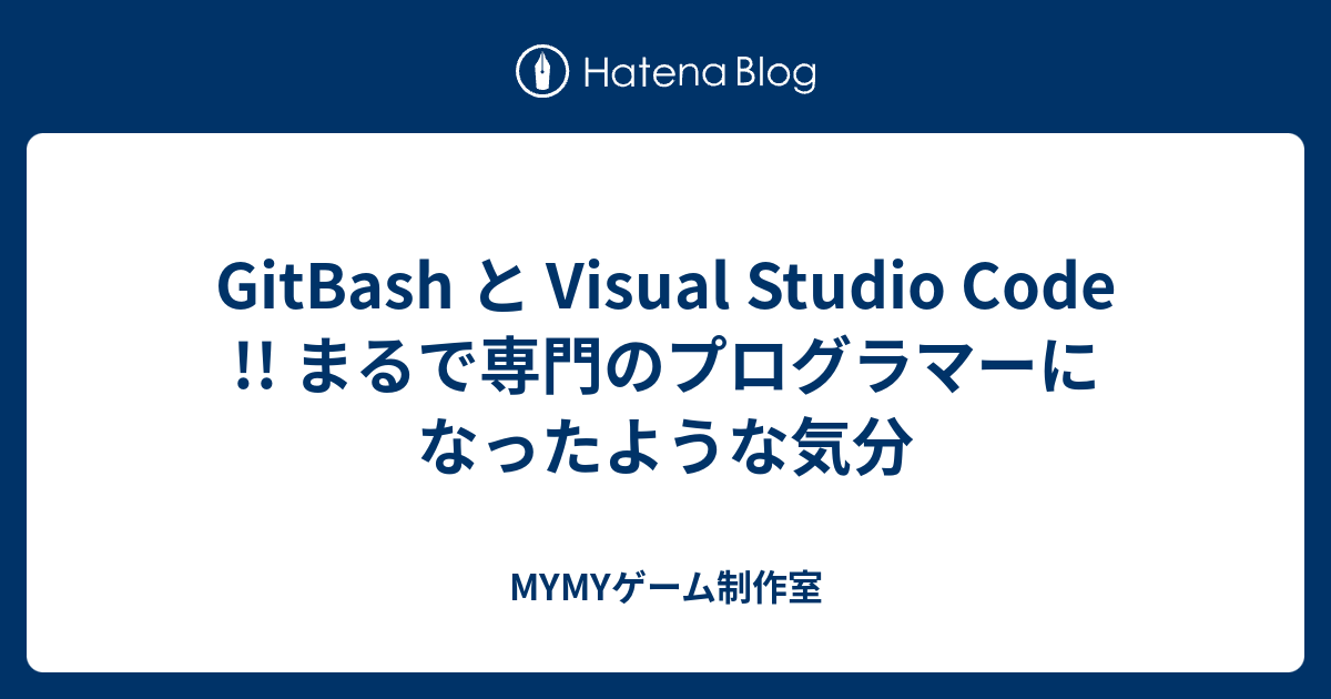 GitBash と Visual Studio Code !! まるで専門のプログラマーになったような気分 - MYMYゲーム制作室
