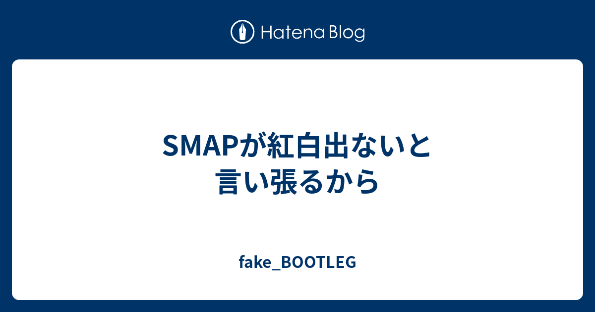 SMAPが紅白出ないと言い張るから - fake_BOOTLEG