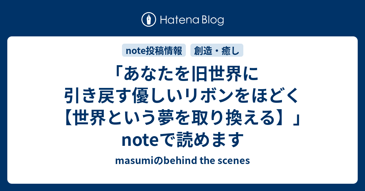 「あなたを旧世界に引き戻す優しいリボンをほどく【世界という夢を取り換える】」noteで読めます - masumiのbehind the scenes