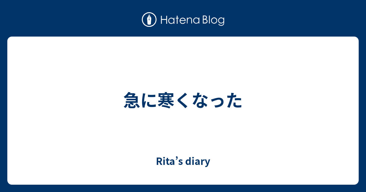 急に寒くなった - Rita’s diary