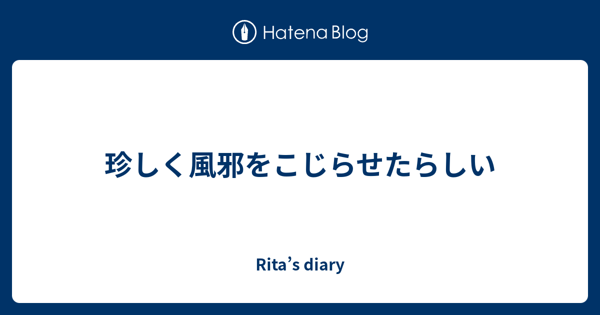 珍しく風邪をこじらせたらしい - Rita’s diary