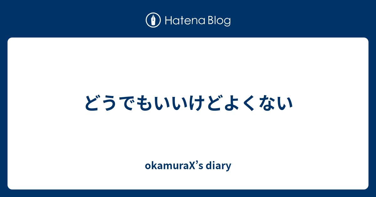 どうでもいいけどよくない Okamuraxs Diary