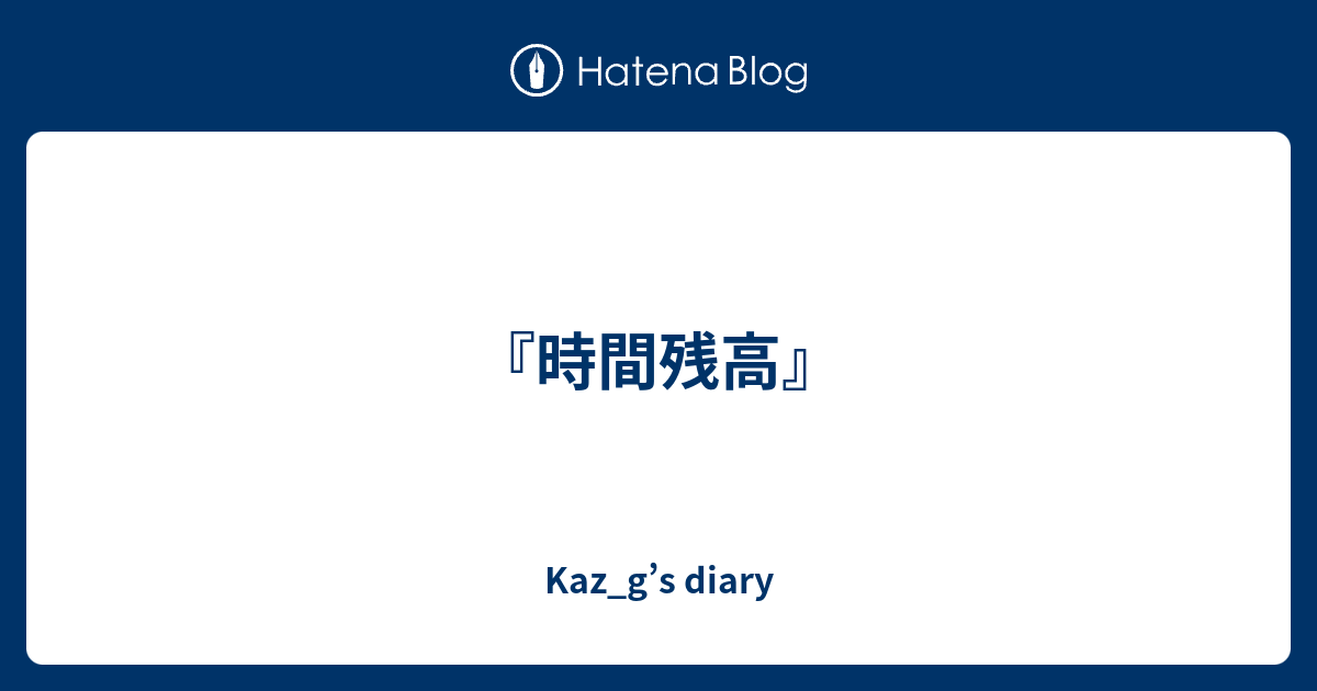 『時間残高』 - Kaz_g’s diary