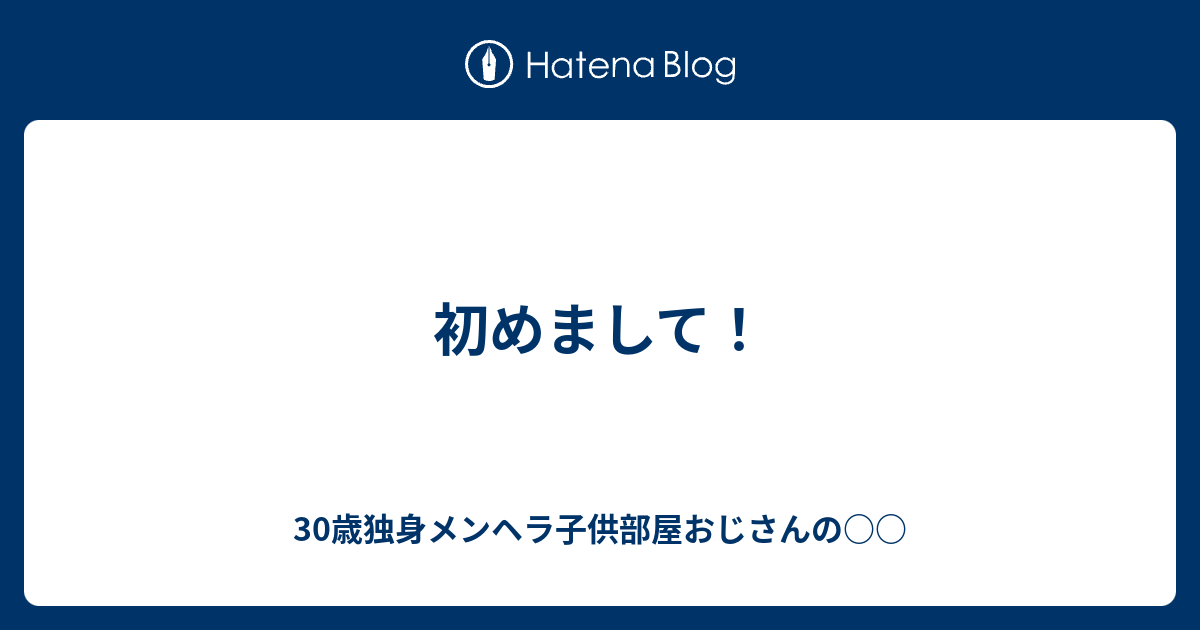 初めまして！ 30歳独身メンヘラ子供部屋おじさんの