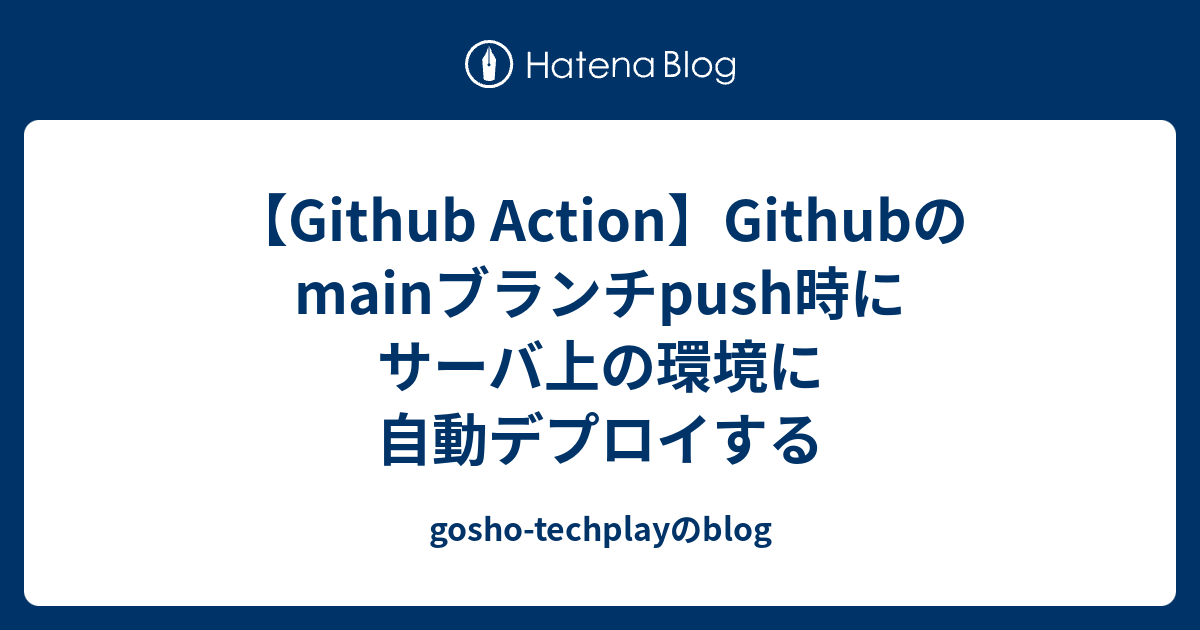 【Github Action】Githubのmainブランチpush時にサーバ上の環境に自動デプロイする - gosho-techplayのblog