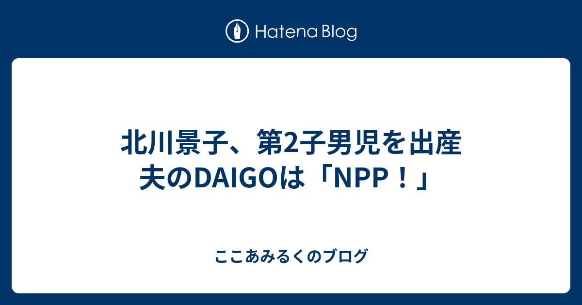 北川景子、第2子男児を出産 夫のDAIGOは「NPP！」 - ここあみるくのブログ