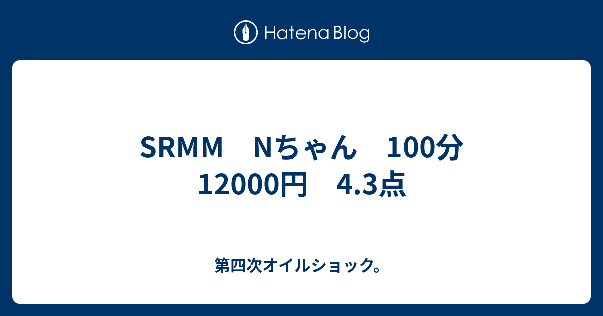 SRMM Nちゃん 100分 12000円 4.3点 - 第四次オイルショック。