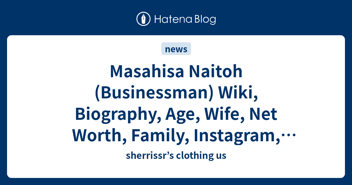 Masahisa Naitoh (Businessman) Wiki, Biography, Age, Wife, Net Worth, Family, Instagram, Twitter ...