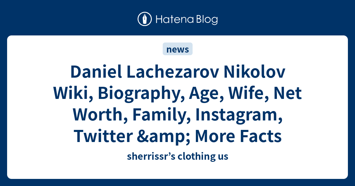 Daniel Lachezarov Nikolov Wiki, Biography, Age, Wife, Net Worth, Family ...