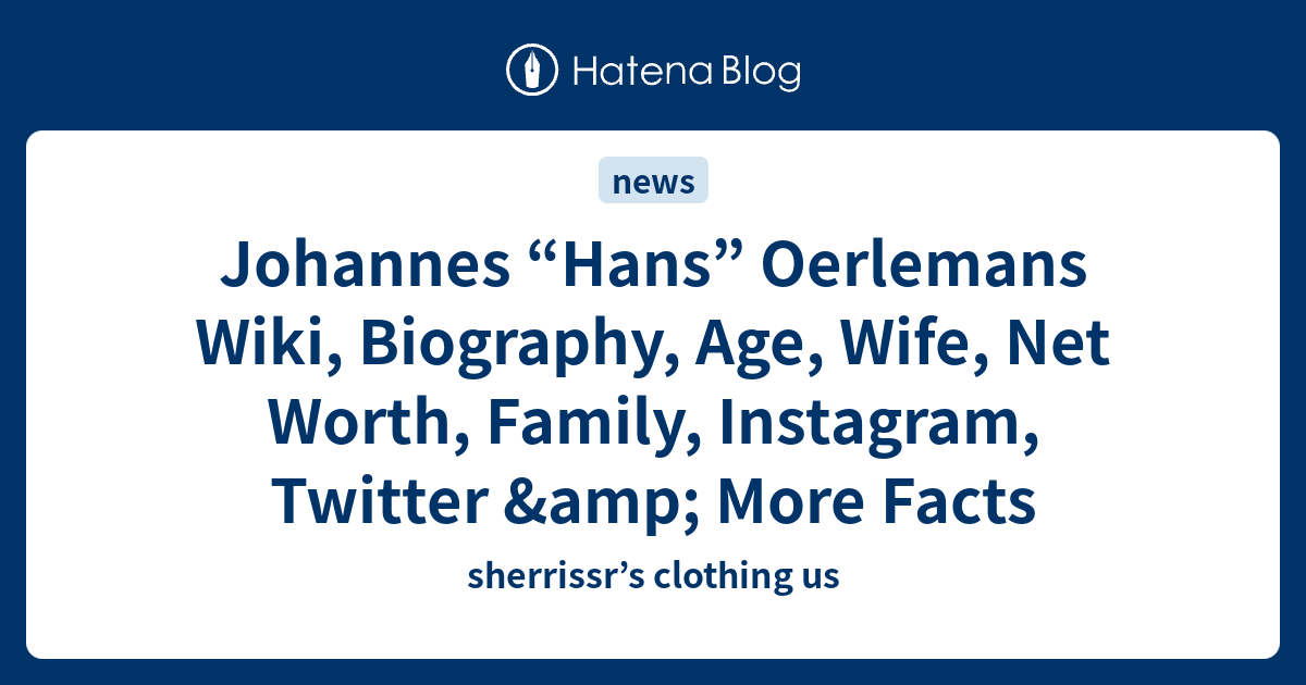 Johannes “Hans” Oerlemans Wiki, Biography, Age, Wife, Net Worth, Family ...