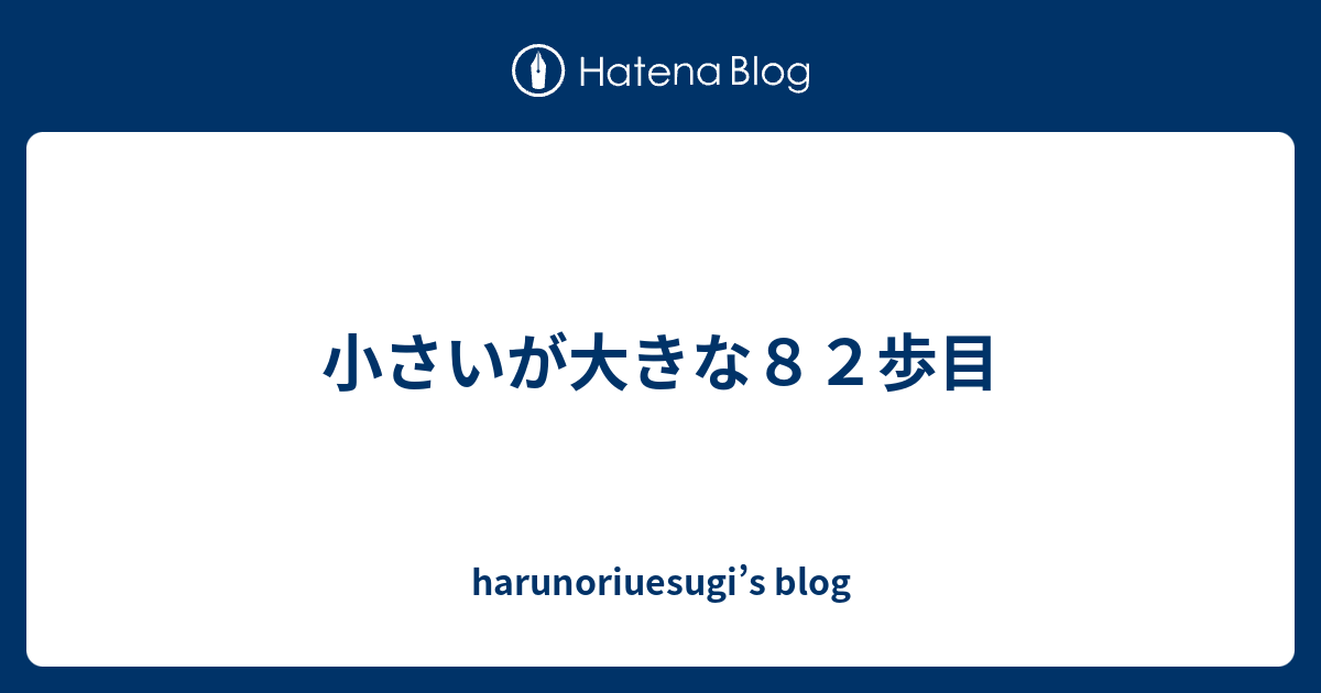 小さいが大きな82歩目 - harunoriuesugi’s blog