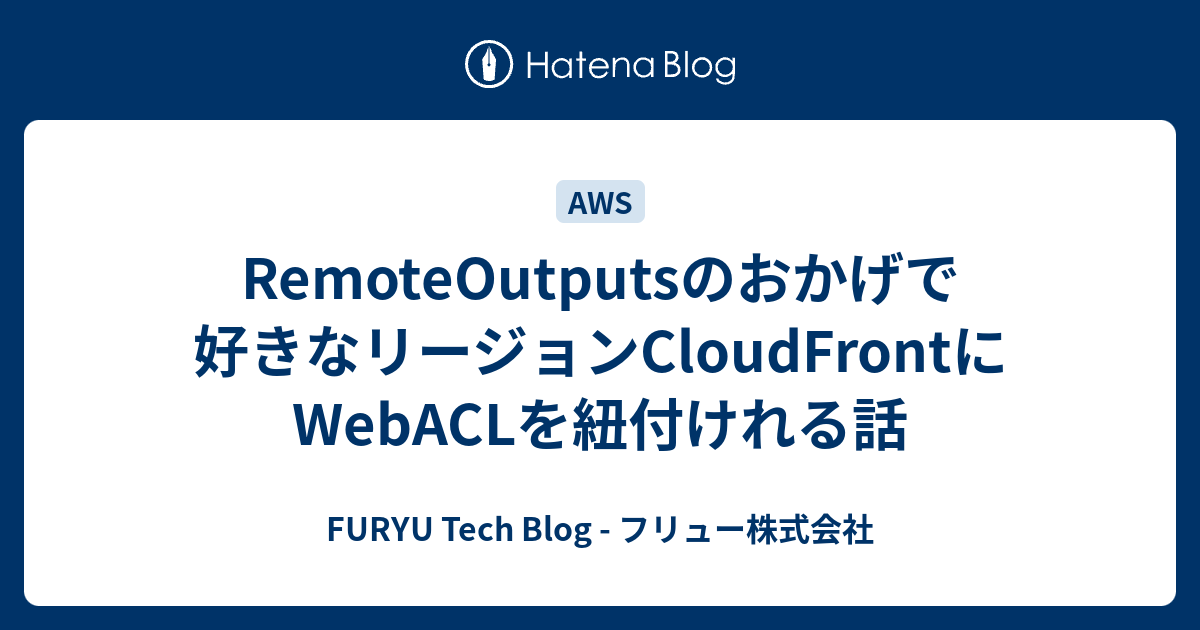 RemoteOutputsのおかげで好きなリージョンCloudFrontにWebACLを紐付けれる話 - FURYU Tech Blog - フリュー株式会社