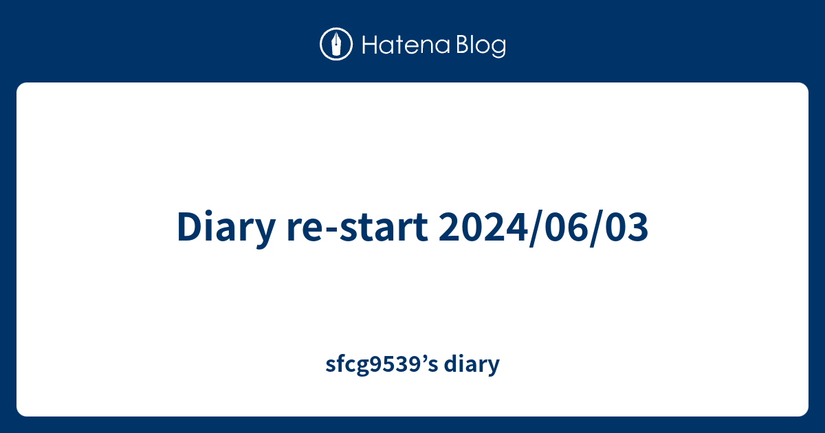 Diary re-start 2024/06/03 - sfcg9539’s diary