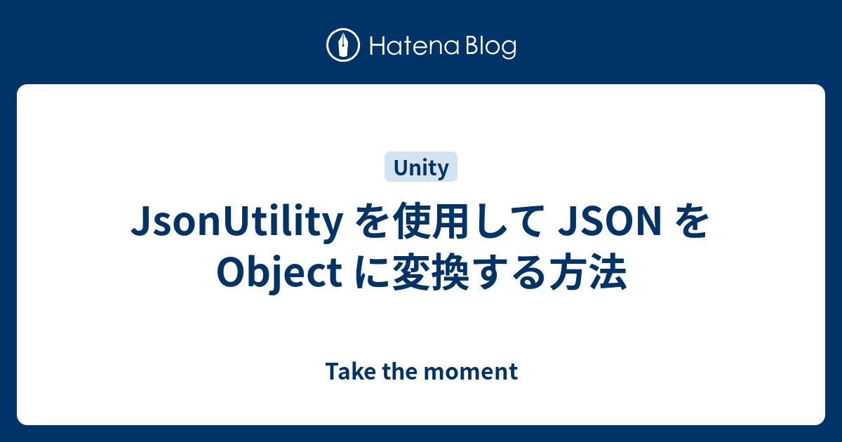 JsonUtility を使用して JSON を Object に変換する方法 - Take the moment