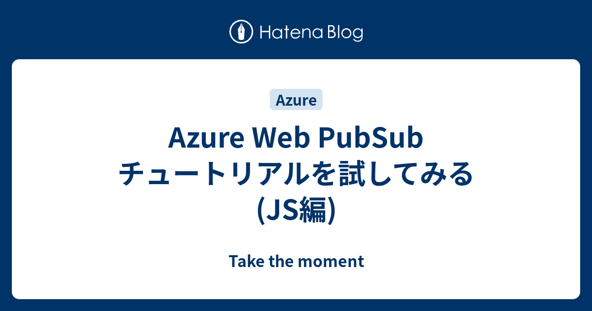 Azure Web PubSub チュートリアルを試してみる (JS編) - Take the moment