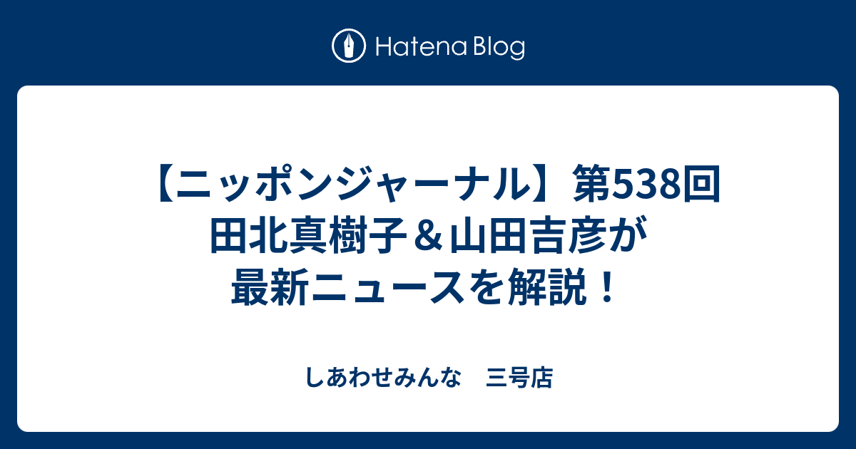 【ニッポンジャーナル】第538回 田北真樹子＆山田吉彦が最新ニュースを解説！ - しあわせみんな 三号店