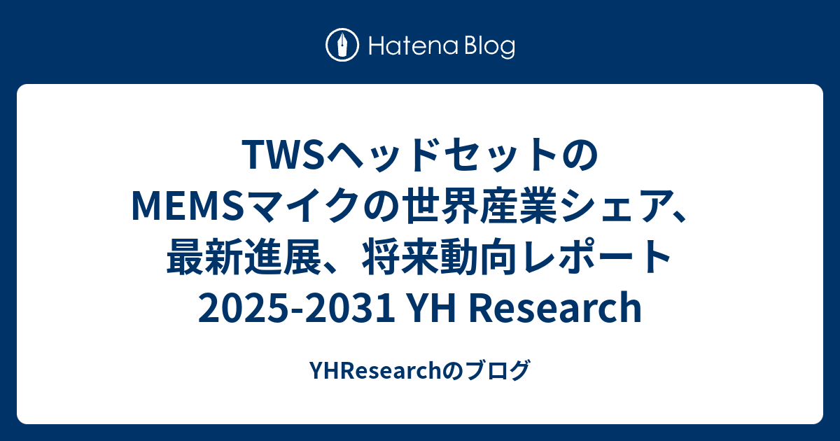 TWSヘッドセットのMEMSマイクの世界産業シェア、最新進展、将来動向レポート2025-2031 YH Research - YHResearchのブログ