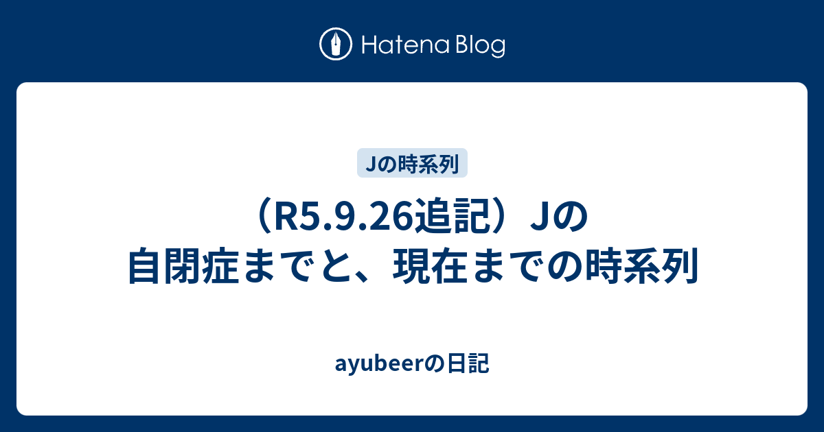 （R5.9.26追記）Jの自閉症までと、現在までの時系列 - ayubeerの日記