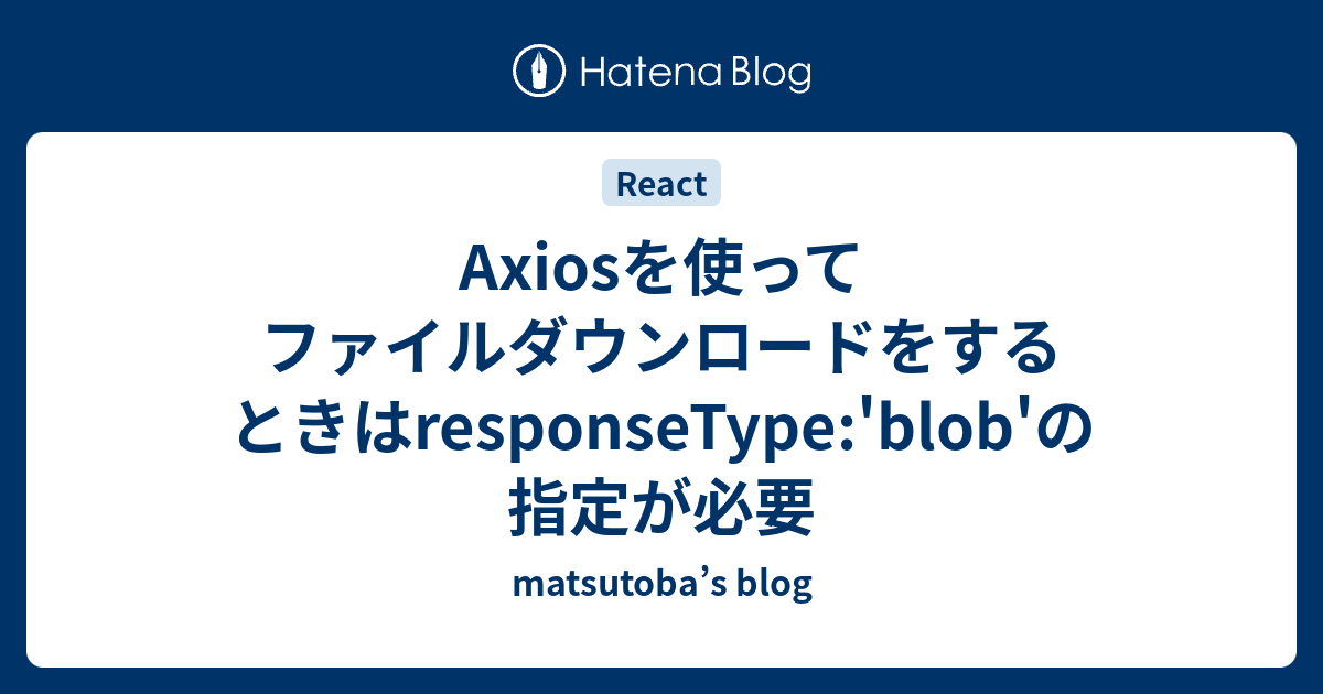 Axiosを使ってファイルダウンロードをするときはresponseType:'blob'の指定が必要 - matsutoba’s blog