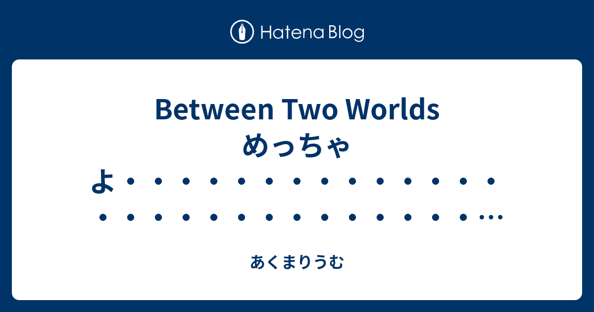 Between Two Worlds めっちゃよ・・・・・・・・・・・・・・・・・・・・・・・・・・・・・・・・・・・ - あくまりうむ