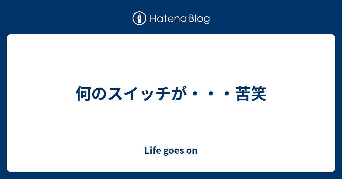何のスイッチが・・・苦笑 Life Goes On 