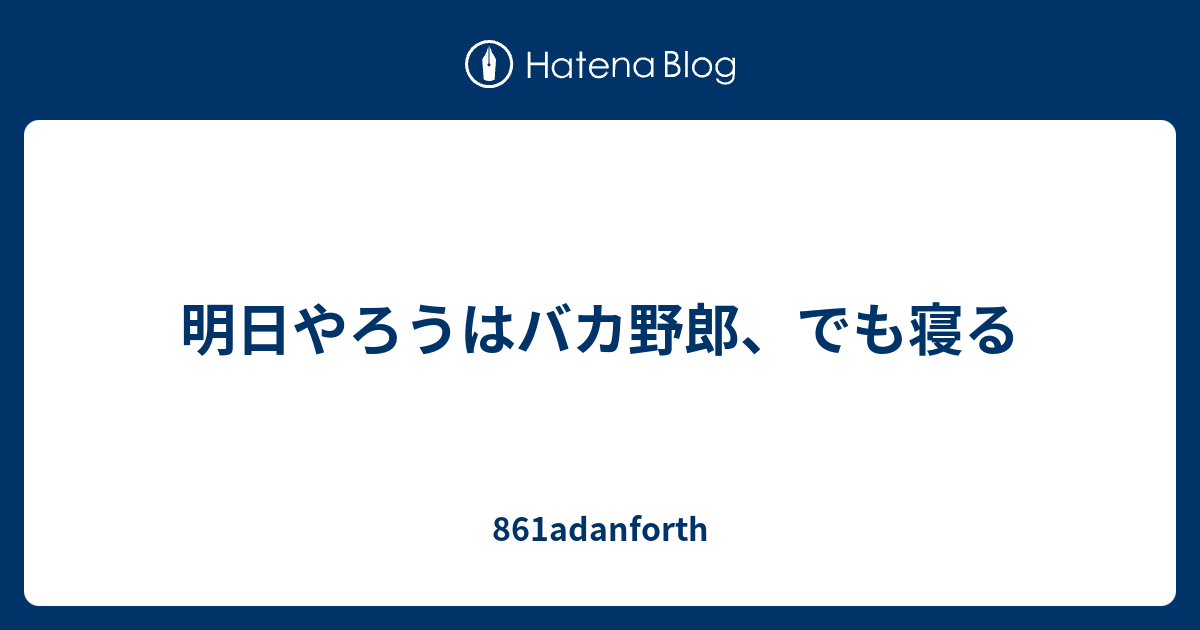 明日やろうはバカ野郎、でも寝る - 861adanforth