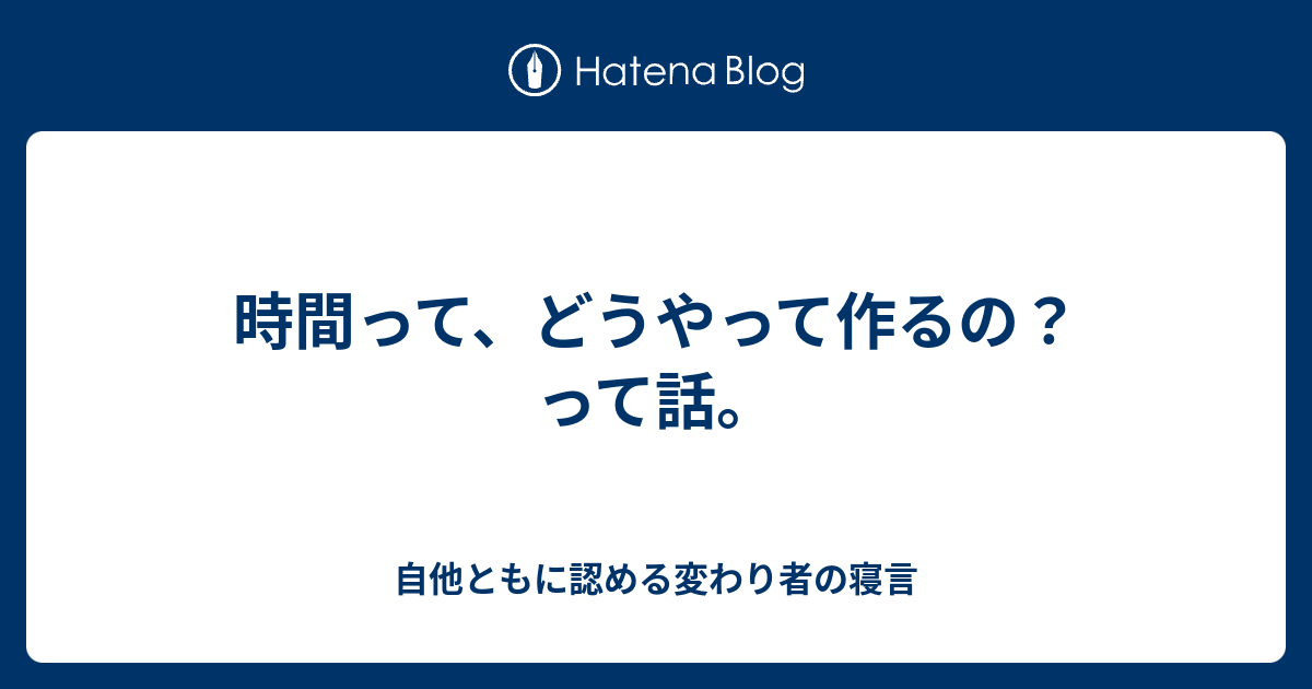 時間って、どうやって作るの？って話。 自他ともに認める変わり者の寝言