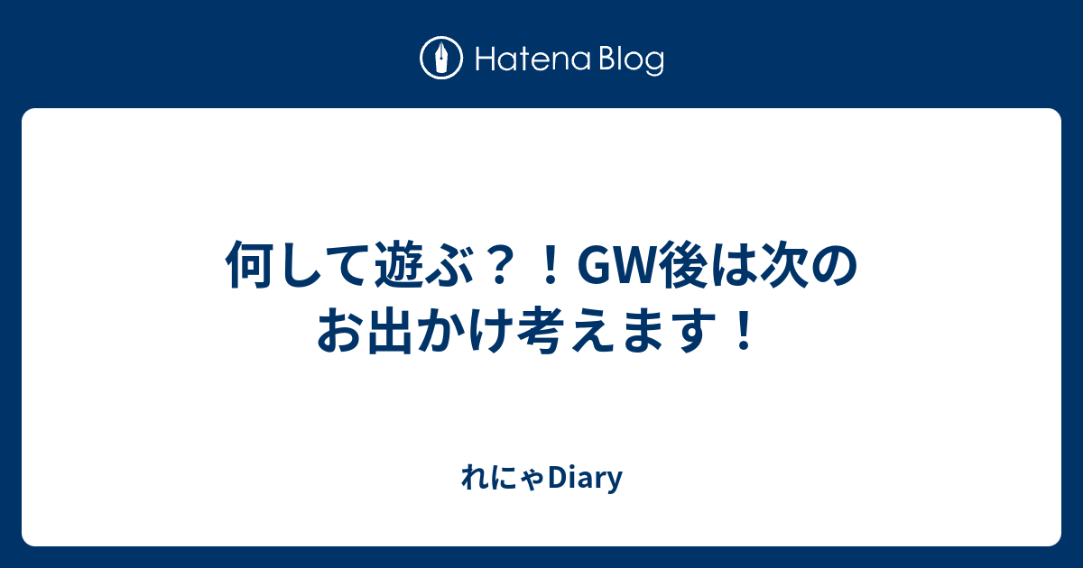 何して遊ぶ？！GW後は次のお出かけ考えます！ - れにゃDiary