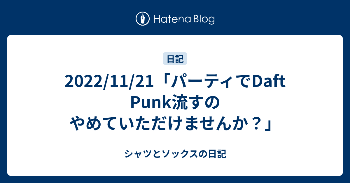 2022/11/21「パーティでDaft Punk流すのやめていただけませんか？」 - シャツとソックスの日記