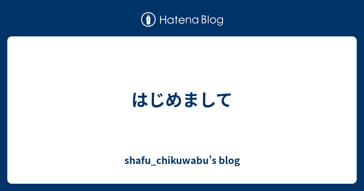 はじめまして - shafu_chikuwabu’s blog
