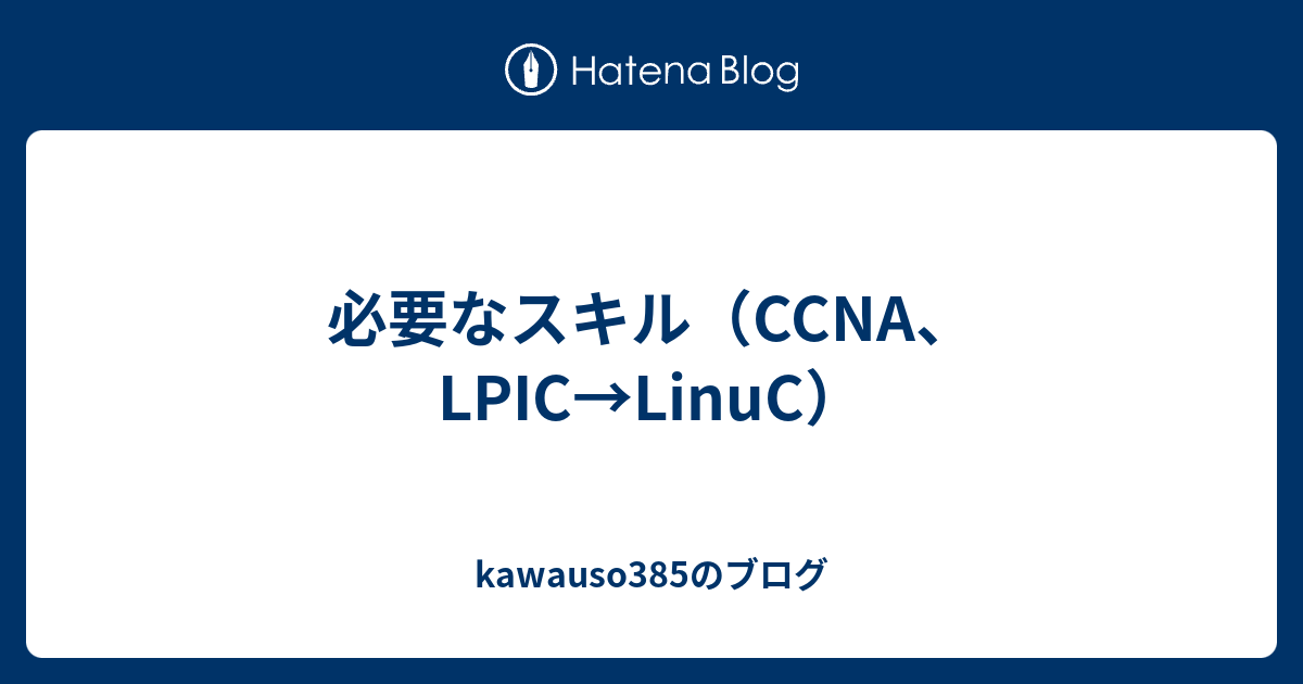 必要なスキル（CCNA、LPIC→LinuC） - kawauso385のブログ