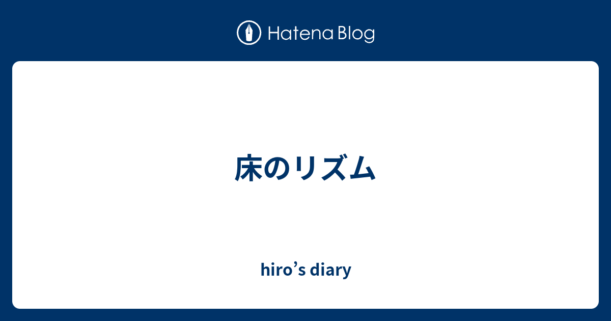 床のリズム - hiro’s diary