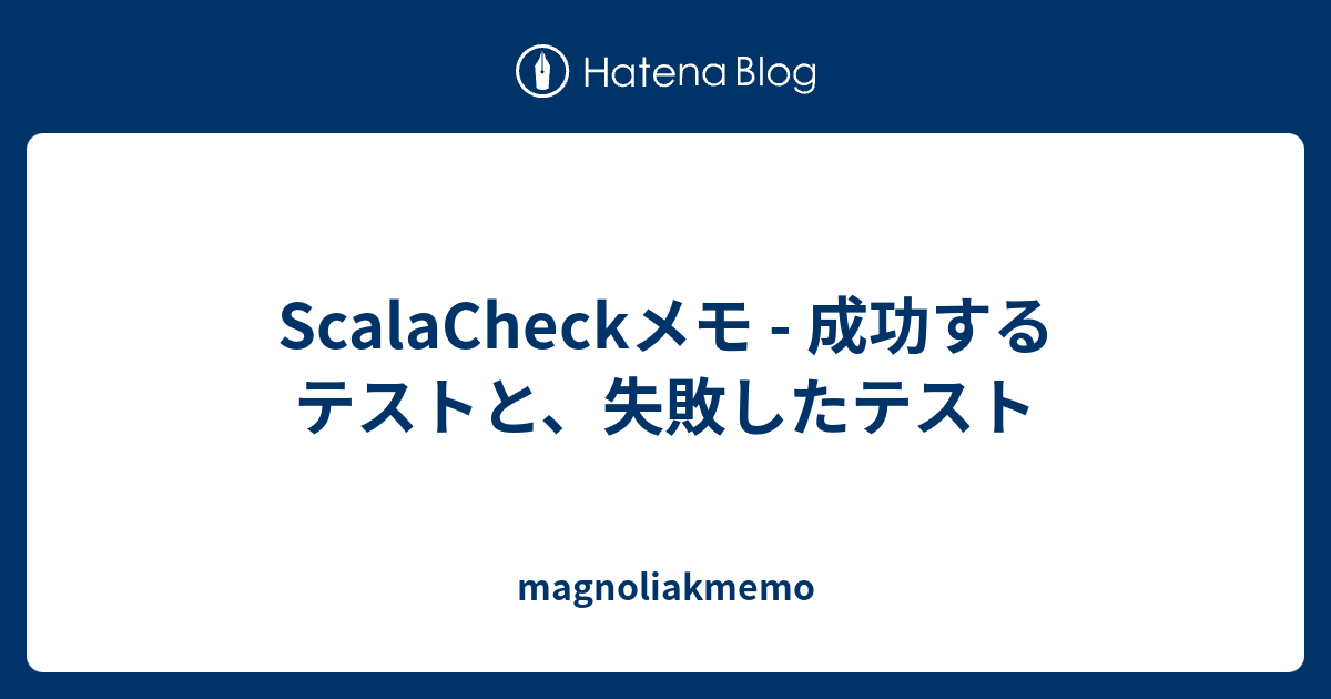 ScalaCheckメモ - 成功するテストと、失敗したテスト - magnoliakmemo