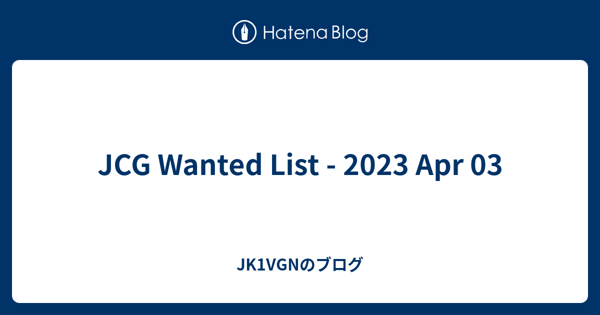 JCG Wanted List - 2023 Apr 03 - JK1VGNのブログ