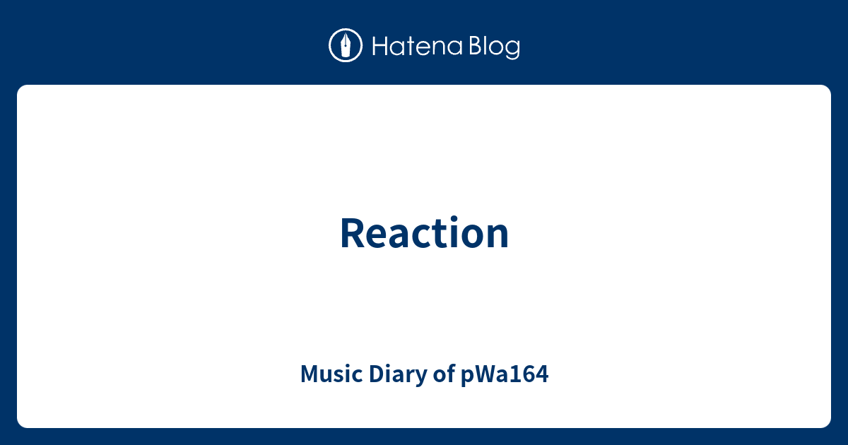 Reaction - Music Diary of pWa164