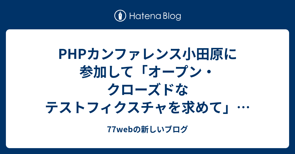 PHPカンファレンス小田原に参加して「オープン・クローズドなテストフィクスチャを求めて」を発表してきました #phpcon_odawara - 77webの新しいブログ